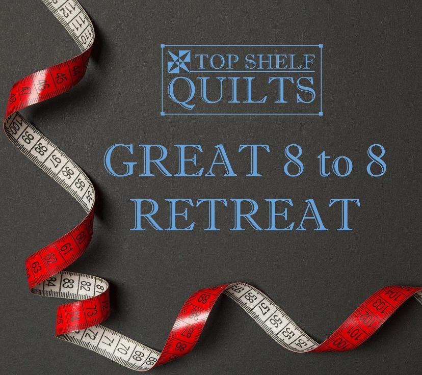 TSQ's GREAT 8 TO RETREAT Jul 24 - Jul 26 | Top Shelf Quilts